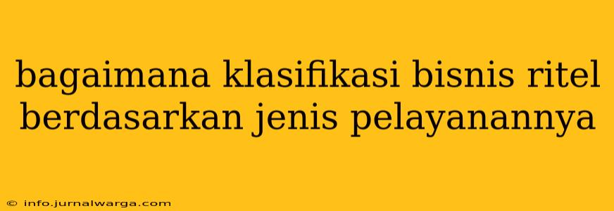 Bagaimana Klasifikasi Bisnis Ritel Berdasarkan Jenis Pelayanannya