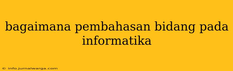 bagaimana pembahasan bidang pada informatika