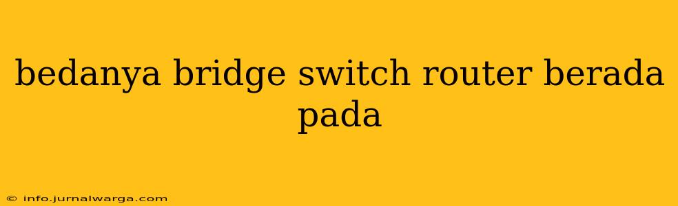 bedanya bridge switch router berada pada