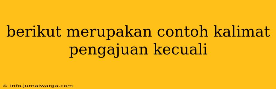 berikut merupakan contoh kalimat pengajuan kecuali