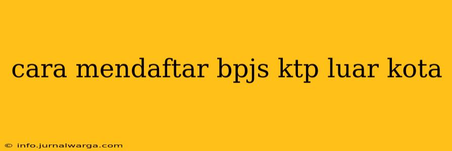 cara mendaftar bpjs ktp luar kota