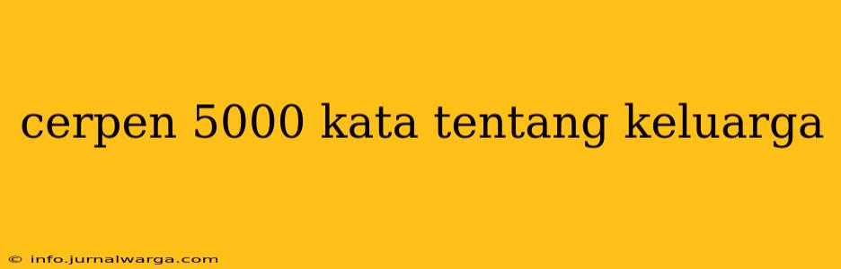 cerpen 5000 kata tentang keluarga