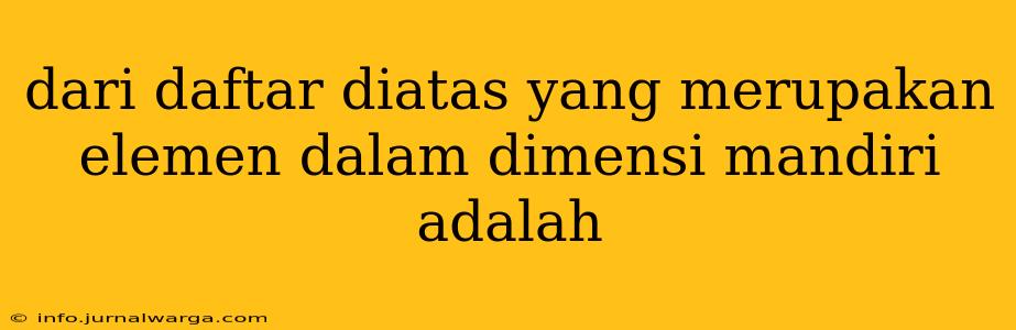 dari daftar diatas yang merupakan elemen dalam dimensi mandiri adalah