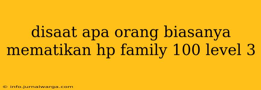 disaat apa orang biasanya mematikan hp family 100 level 3
