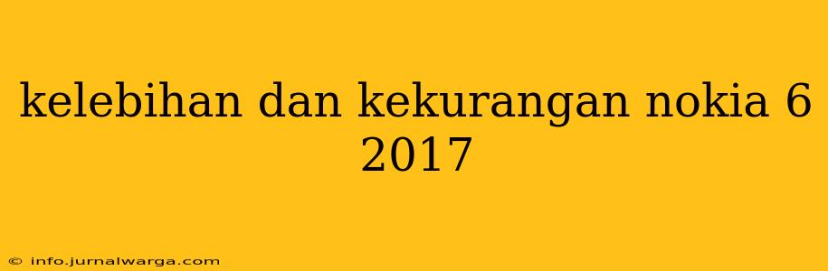 kelebihan dan kekurangan nokia 6 2017