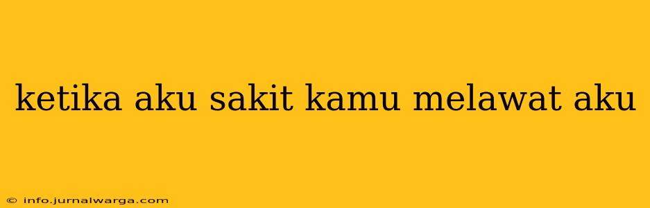 ketika aku sakit kamu melawat aku