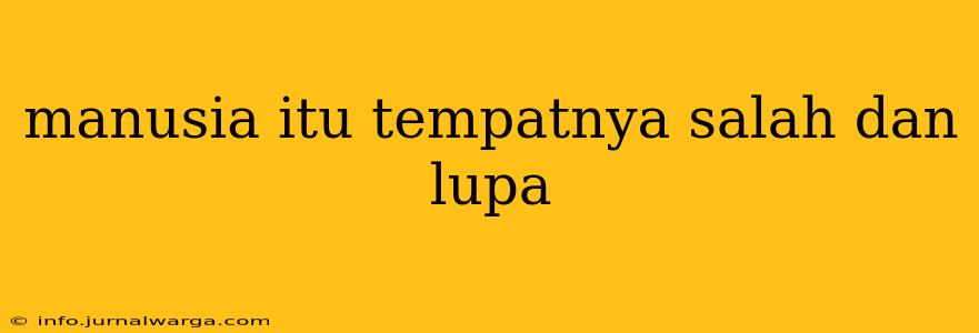 manusia itu tempatnya salah dan lupa
