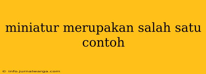 miniatur merupakan salah satu contoh