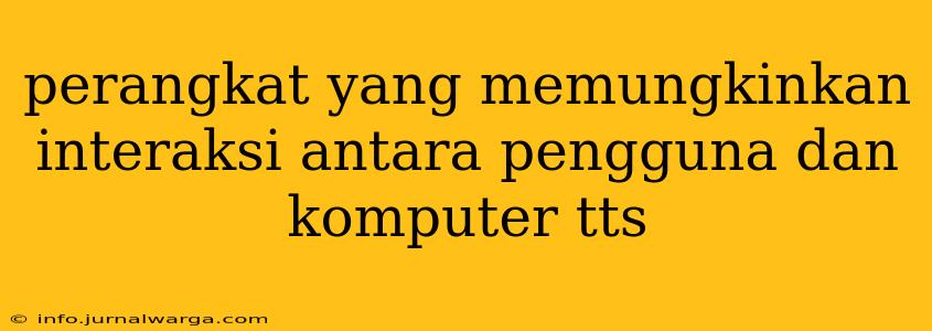 perangkat yang memungkinkan interaksi antara pengguna dan komputer tts