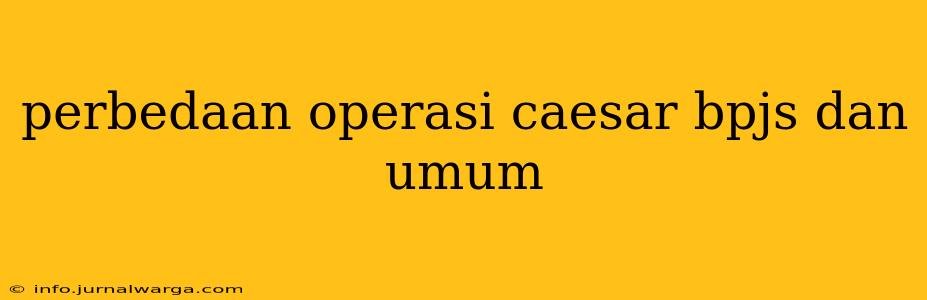 perbedaan operasi caesar bpjs dan umum