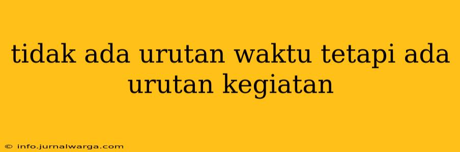 tidak ada urutan waktu tetapi ada urutan kegiatan
