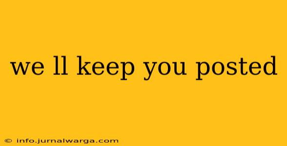 we ll keep you posted